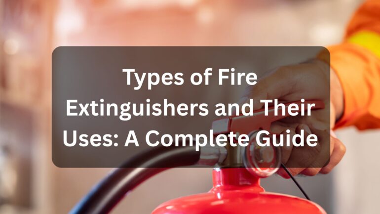 Types of Fire Extinguishers and Their Uses: A Complete Guide
